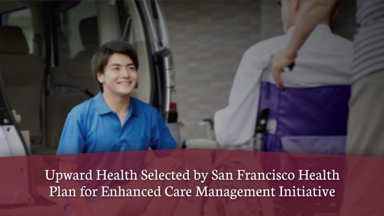 Upward Health Selected by San Francisco Health Plan for Enhanced Care ...